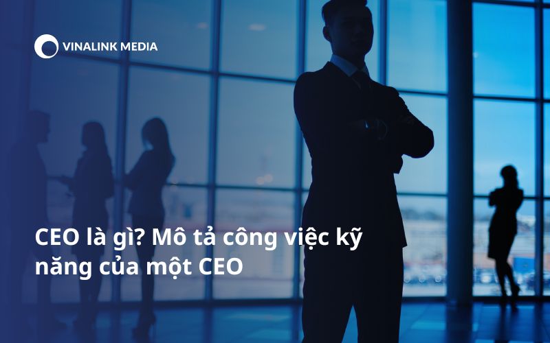 CEO là gì? Mô tả công việc kỹ năng của một CEO