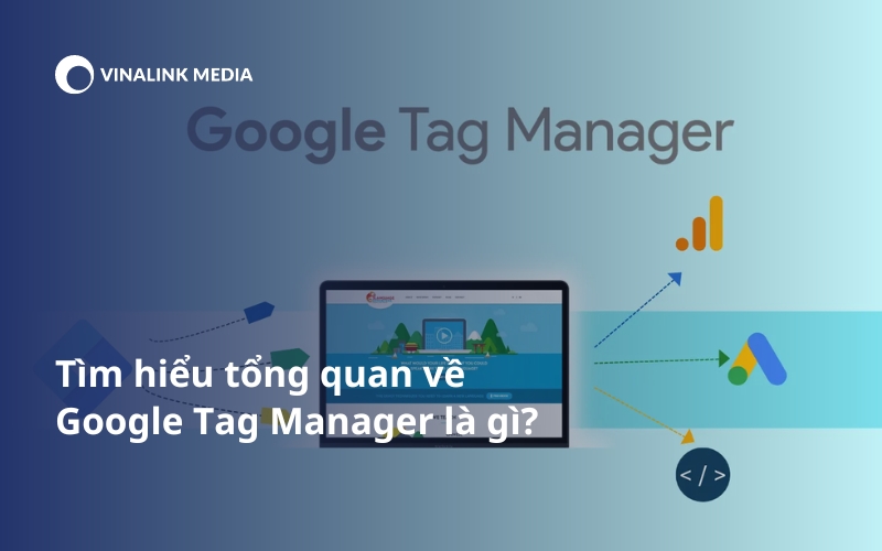 Tìm hiểu tổng quan về Google Tag Manager là gì?