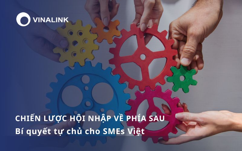 Chiến lược hội nhập về phía sau: Bí quyết tự chủ cho SMEs Việt